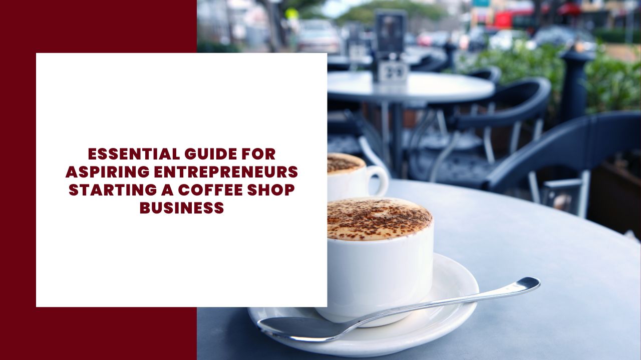 Essential Guide for Aspiring Entrepreneurs Starting a Coffee Shop Business